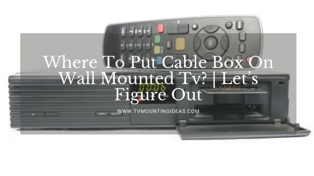 Where To Put Cable Box On Wall Mounted Tv? | Let’s Figure Out